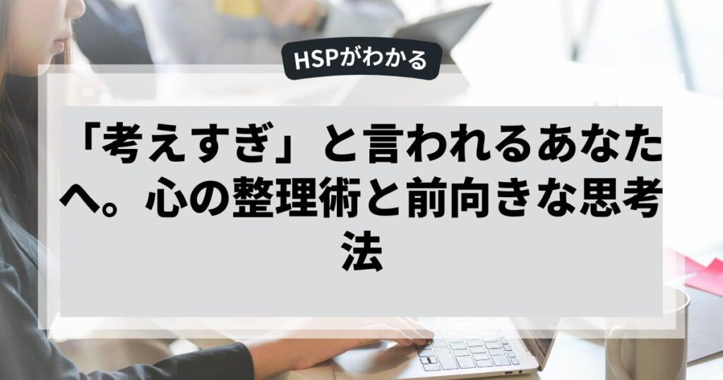 「考えすぎ」と言われるあなたへ。心の整理術と前向きな思考法 | HSPの学び舎